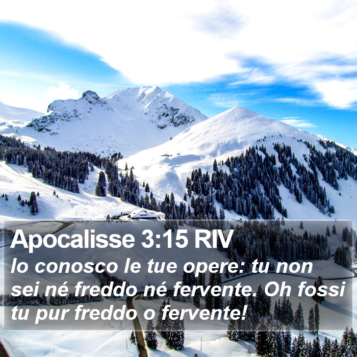Apocalisse 3:15 RIV - Io conosco le tue opere: tu non sei né freddo